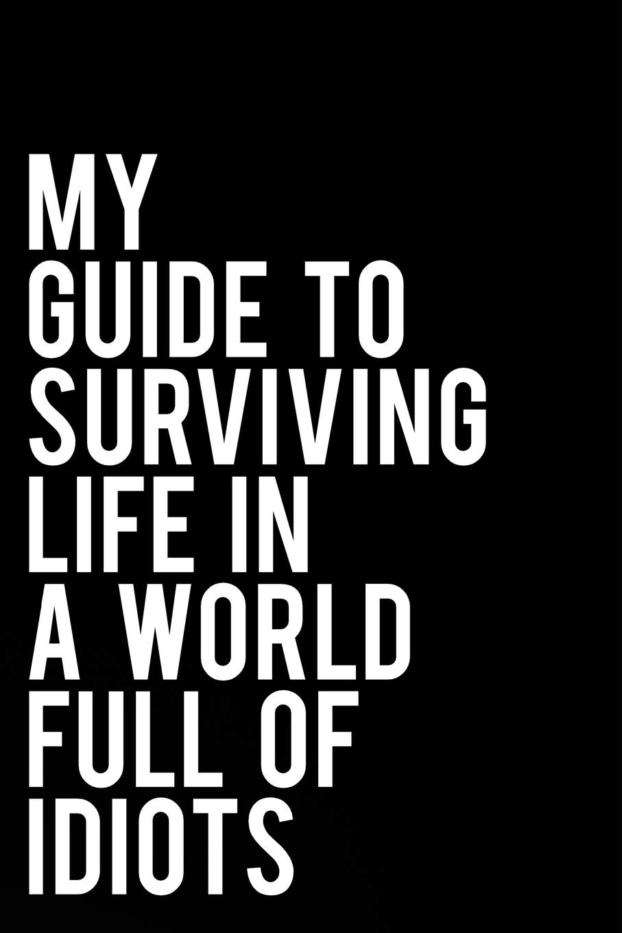 My Guide To Surviving Life In A World Full of Idiots: 110-Page Funny ...