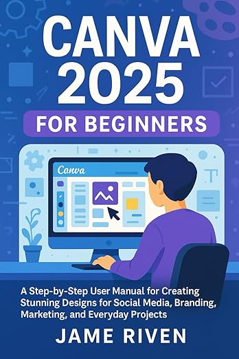 Canva 2025 For Beginners A Step By Step User Manual For Creating