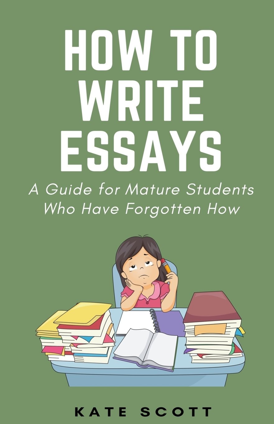 How to Write Essays: A Guide for Mature Students Who Have Forgotten How ...