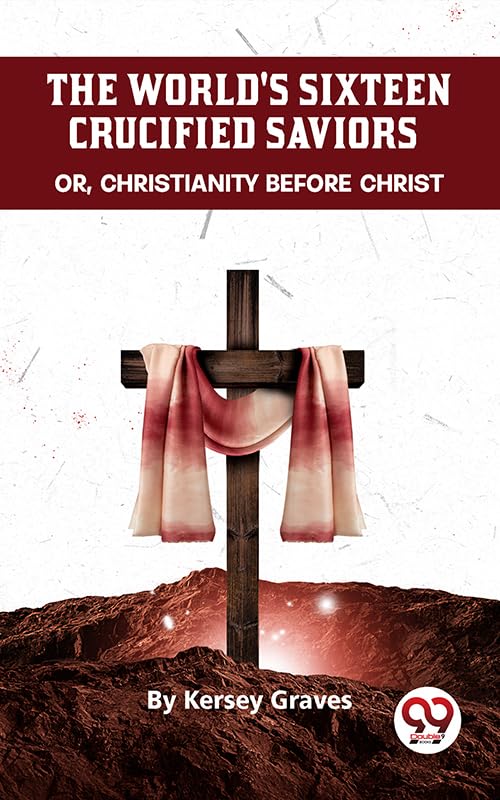 The World'S Sixteen Crucified Saviors Or, Christianity Before Christ ...
