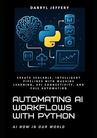 Automating AI Workflows with Python: Create Scalable, Intelligent Pipelines with Machine ...