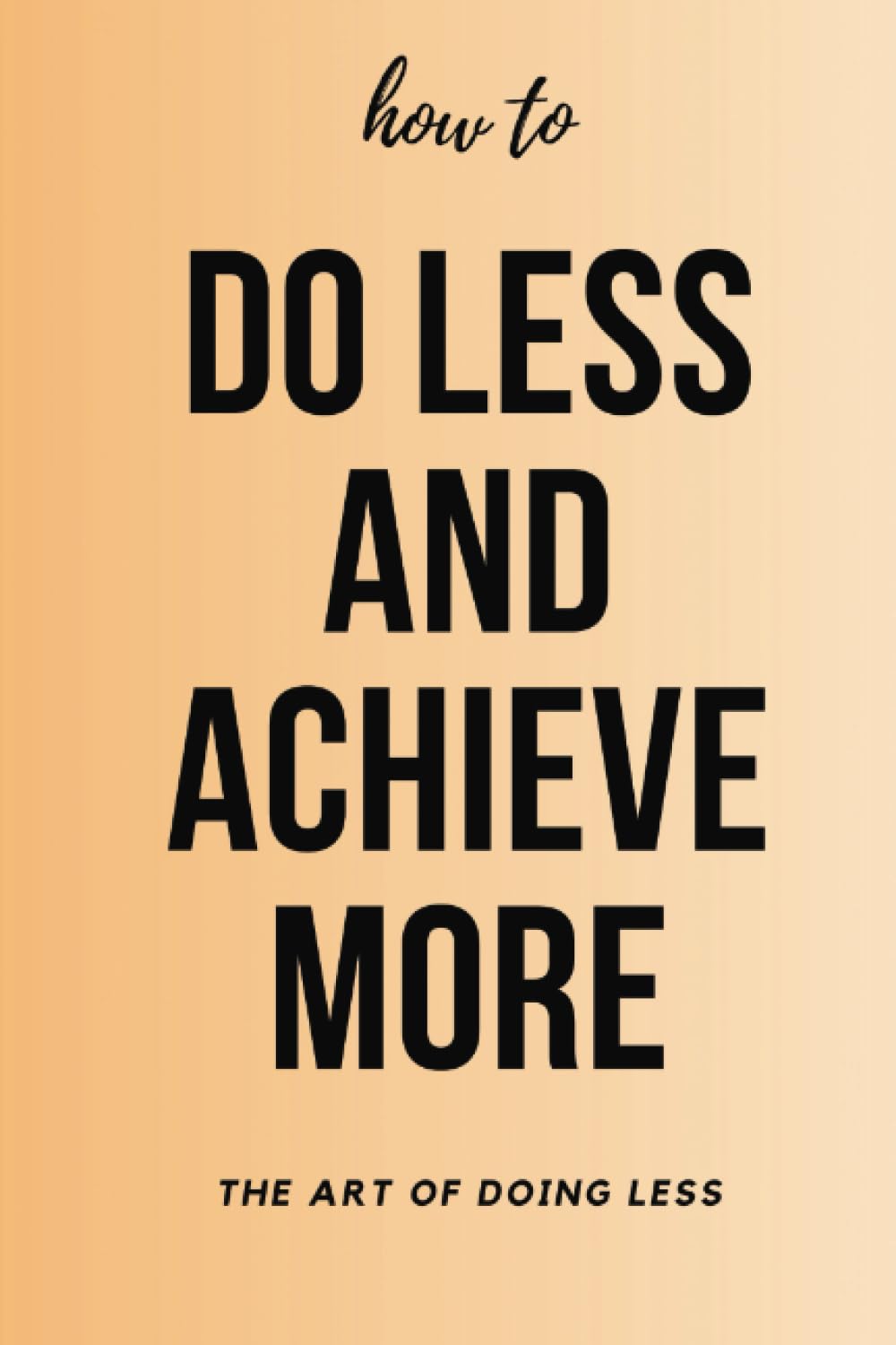 Amazon.com: How to do Less and Achieve More: The Art of Doing Less ...