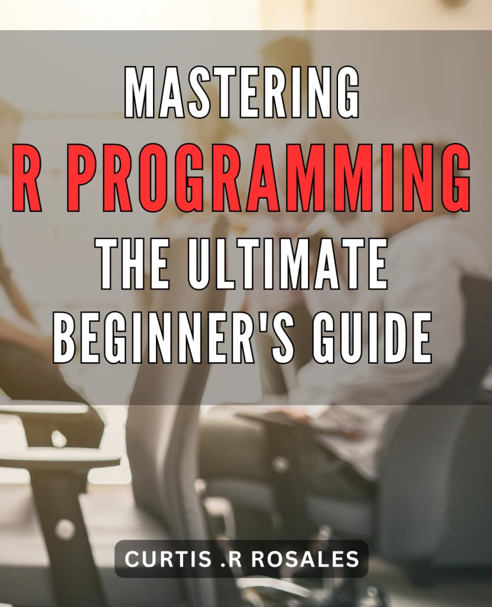 Mastering R Programming: The Ultimate Beginner's Guide: Unlock the Power of Data with Masterful ...