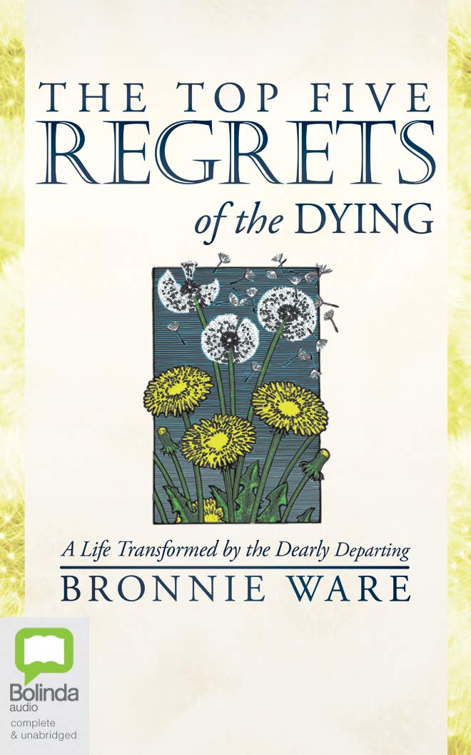 The Top Five Regrets of the Dying: A Life Transformed by the Dearly ...