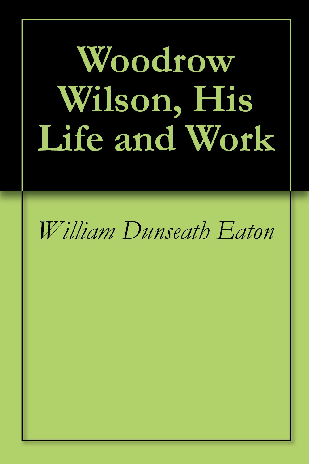 Amazon.com: Woodrow Wilson, His Life and Work eBook : Eaton, William ...