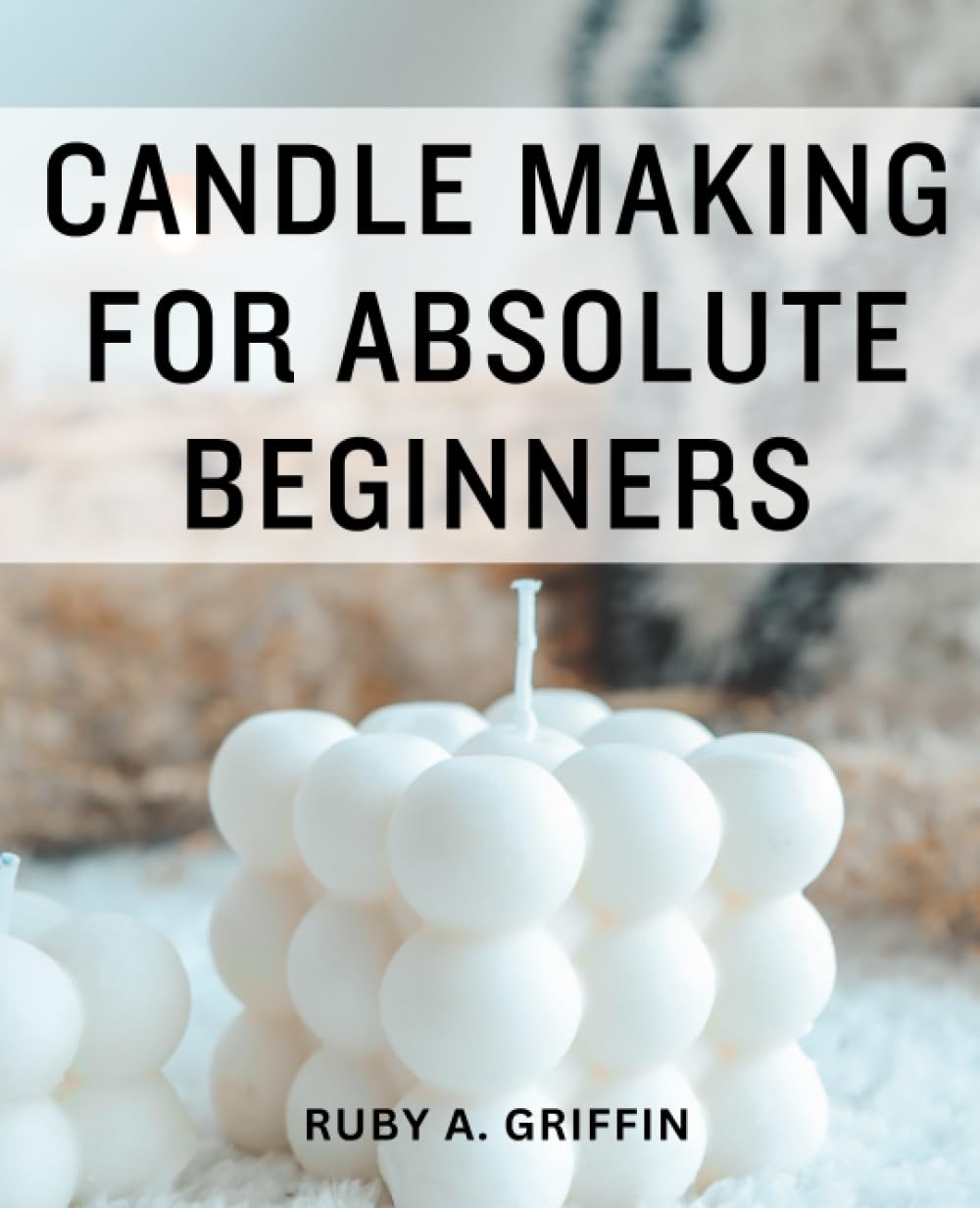 Candle Making For Absolute Beginners: A Guide to Beeswax Candle Making ...