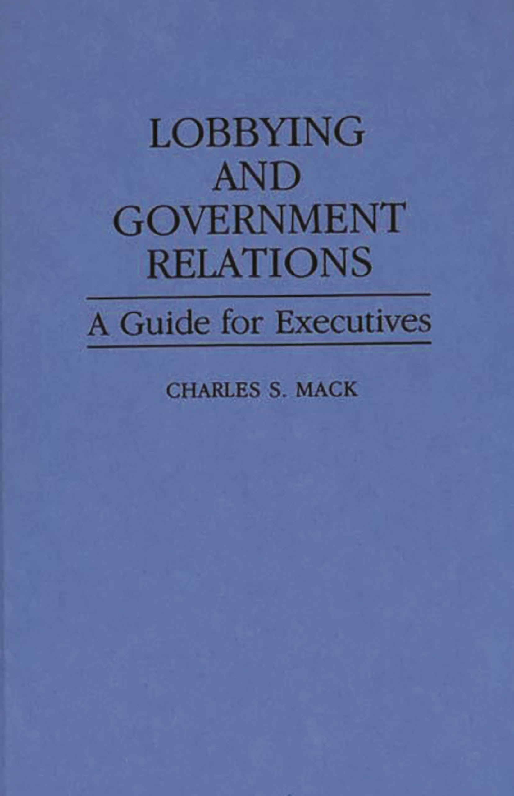 Lobbying and Government Relations: A Guide for Executives: Mack ...