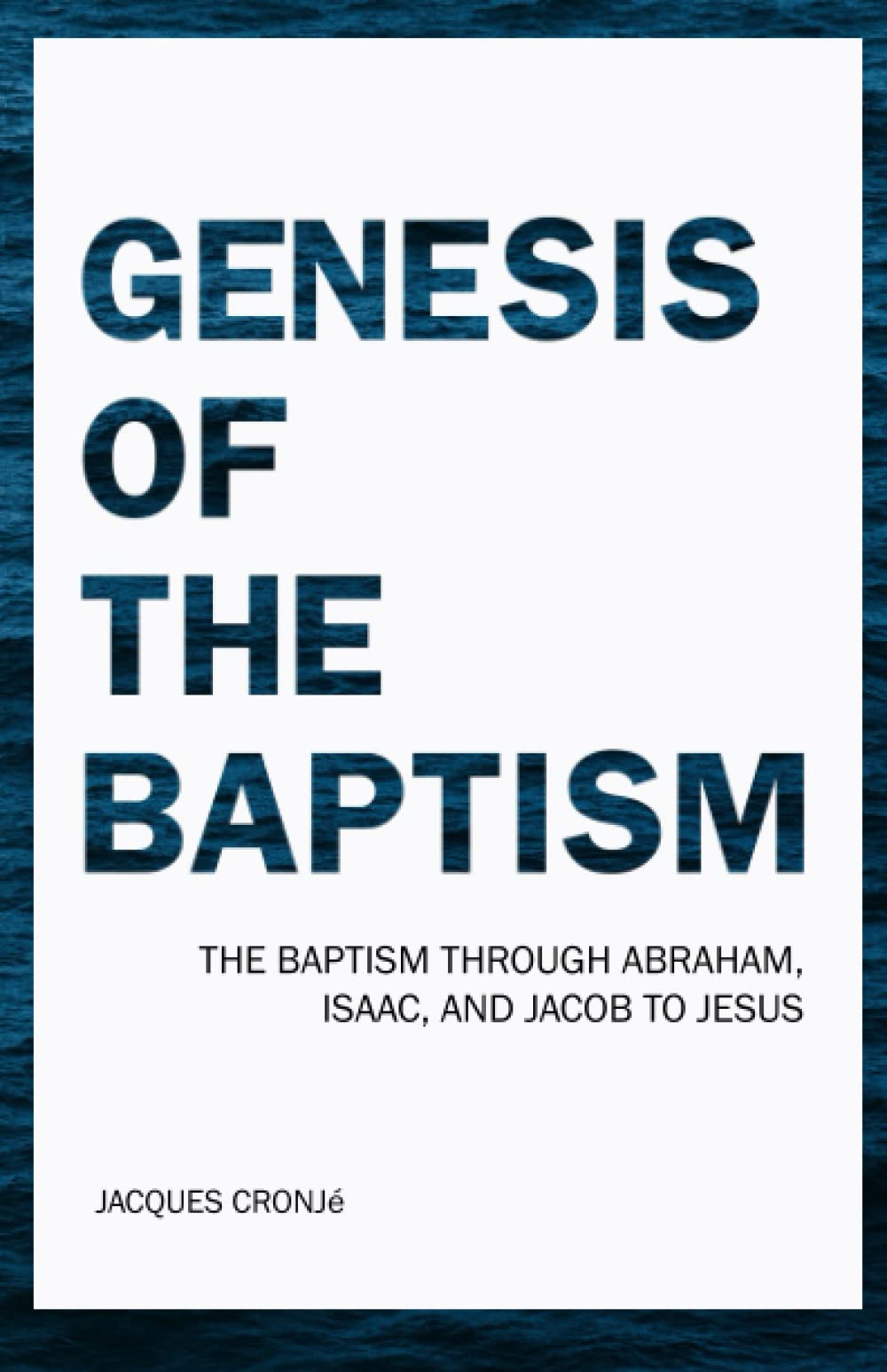 Genesis of the Baptism: The baptism through Abraham, Isaac, and Jacob to Jesus: Cronjé, Jacques ...