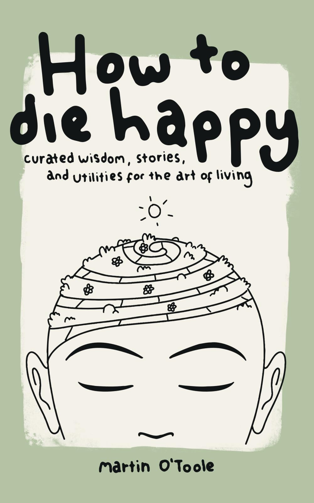 How To Die Happy: Curated wisdom, stories, and utilities for the art of ...