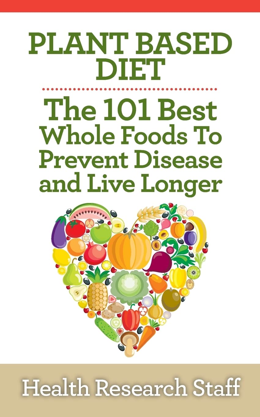 Plant Based Diet: The 101 Best Whole Foods To Prevent Disease And Live ...