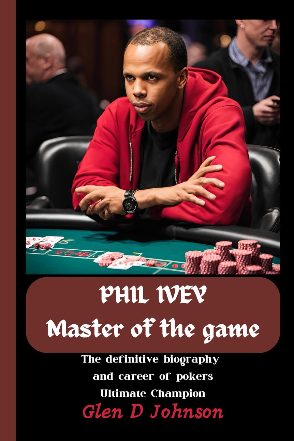 PHIL IVEY : MASTER OF THE GAME: The Definitive Biography and Career of ...