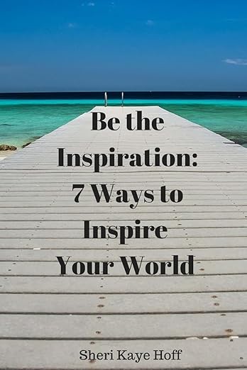 Be the Inspiration: 7 Ways to Inspire Your World: Hoff, Sheri Kaye ...