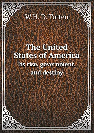 The United States of America Its rise, government, and destiny: Totten ...