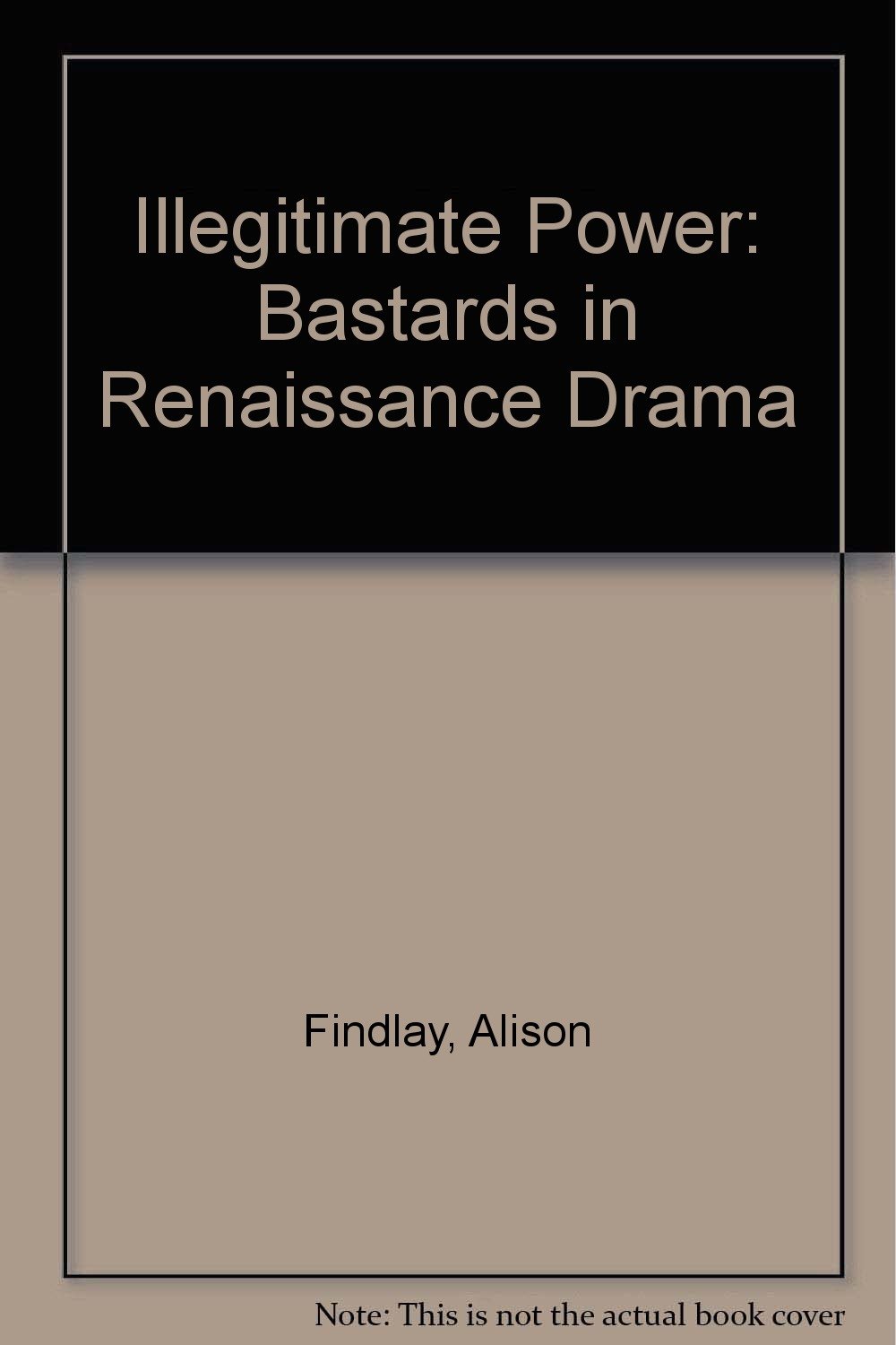 Illegitimate Power: Bastards in Renaissance Drama: Findlay, Alison ...