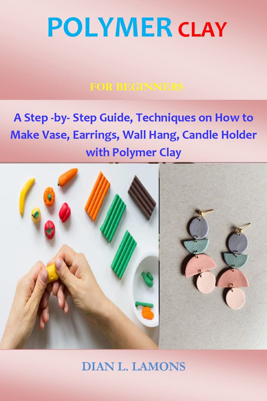 POLYMER CLAY FOR BEGINNERS: A Step -by- Step Guide, Techniques on How ...