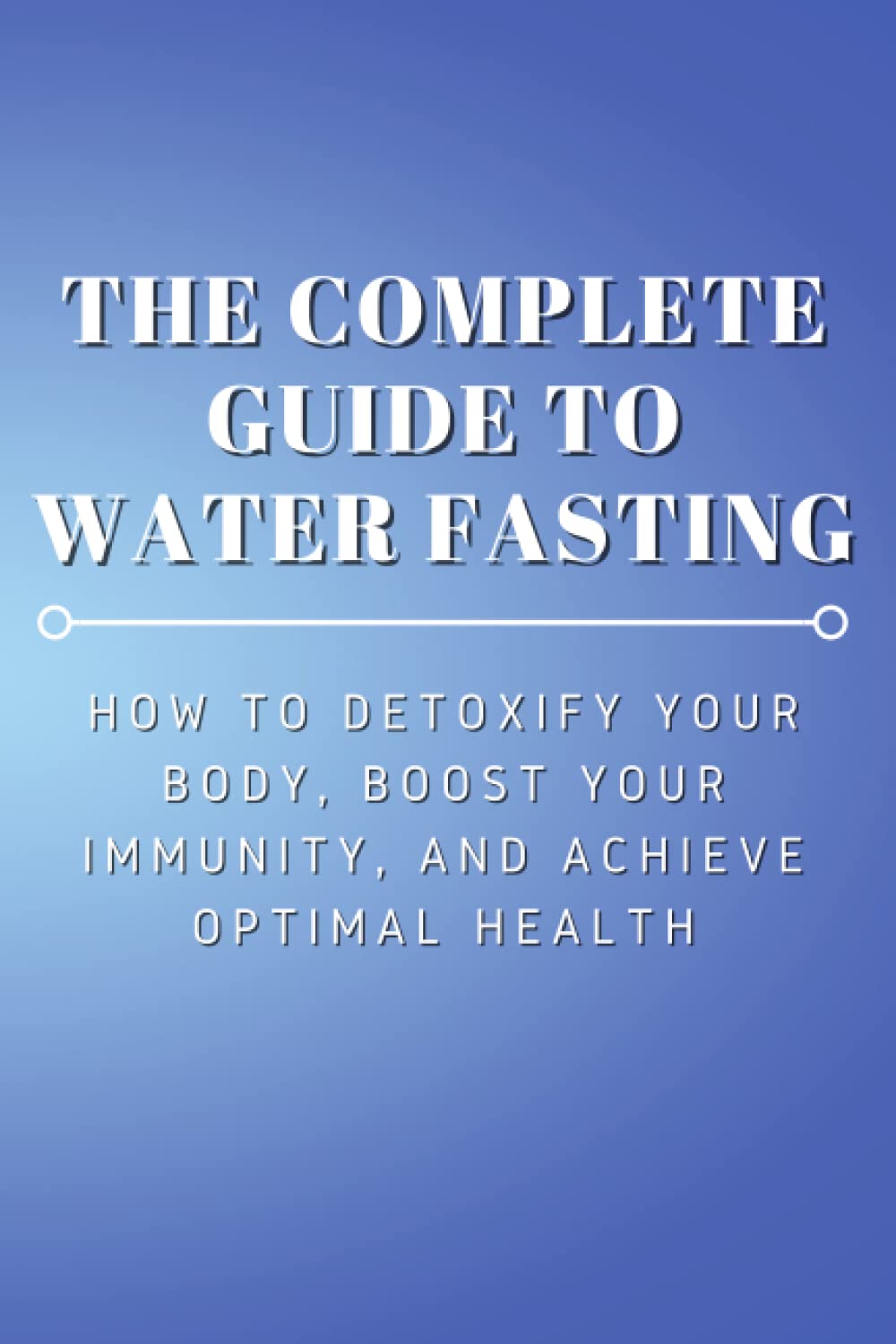 The Complete Guide to Water Fasting: How to Detoxify Your Body, Boost ...