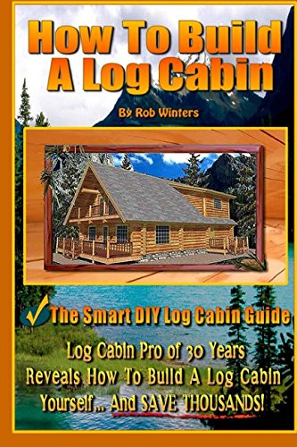 How To Build A Log Cabin: The Smart DIY Log Cabin Guide!: Winters, Rob ...