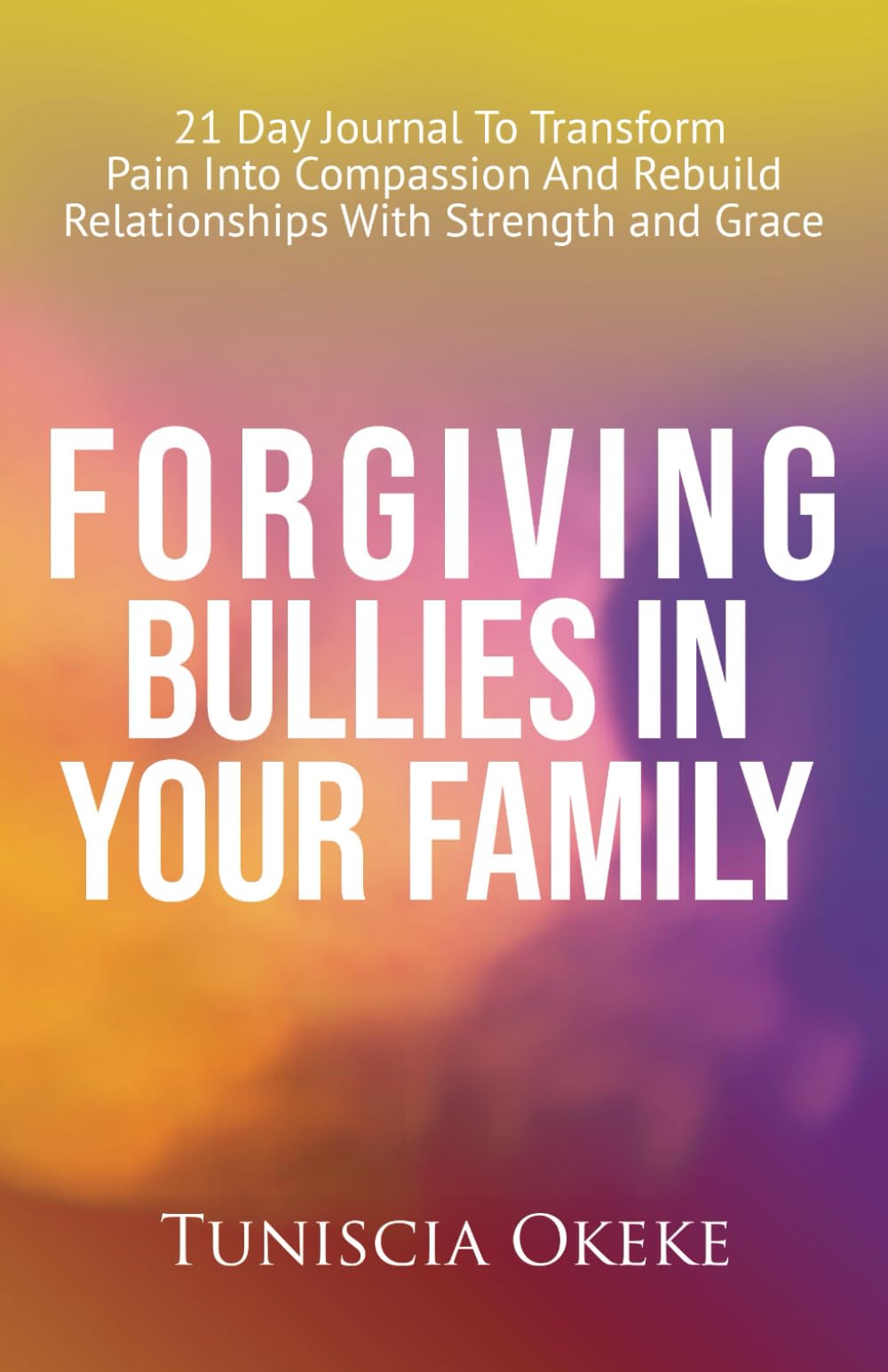 Forgiving Bullies in Your Family: 21 Day Journal to Transform Pain into ...