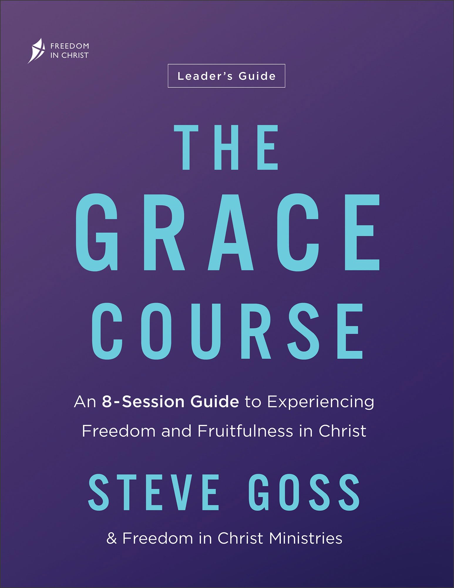 The Grace Course Leader's Guide: An 8-Session Guide to Experiencing Freedom and Fruitfulness in ...