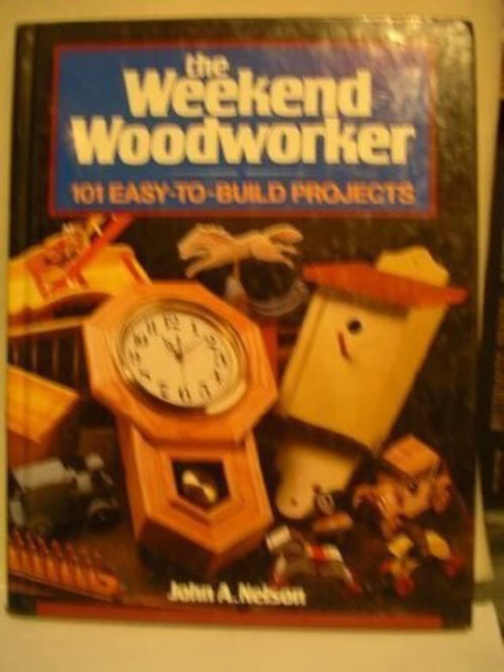 The Weekend Woodworker: 101 Easy-To-Build Projects: Nelson, John A ...