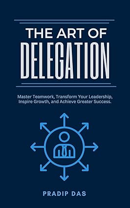 The Art of Delegation: Master Teamwork, Transform Your Leadership ...