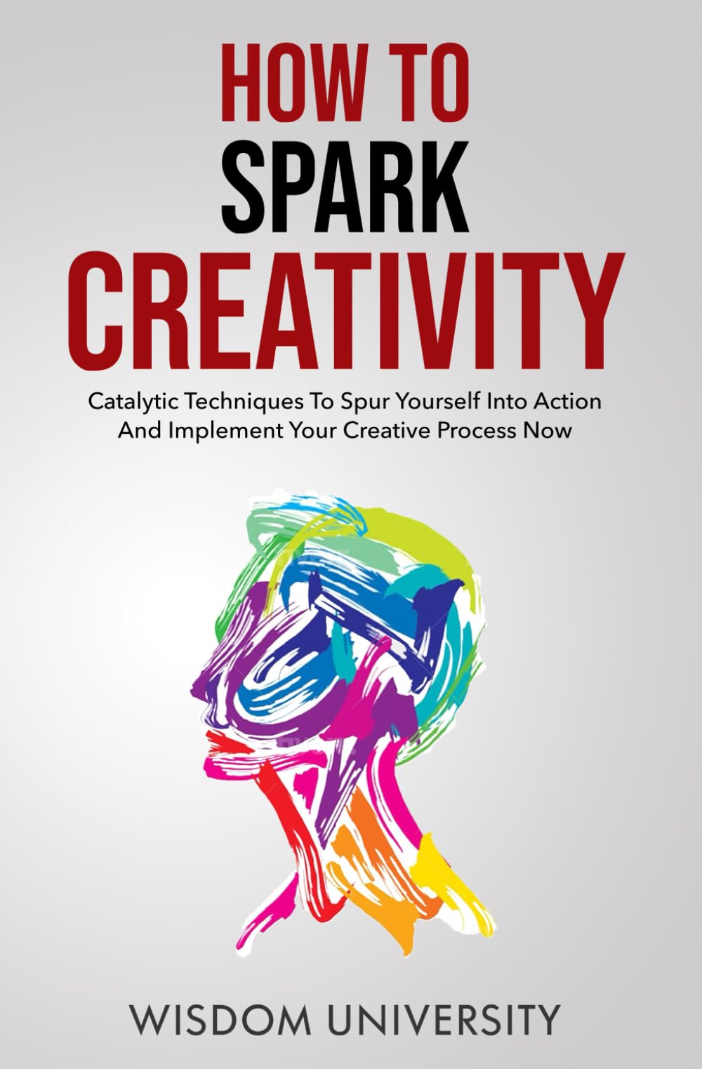 How To Spark Creativity: Catalytic Techniques To Spur Yourself Into Action And Implement Your ...