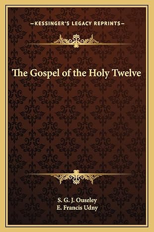 The Gospel of the Holy Twelve: Ouseley, S G J, Udny, E Francis ...