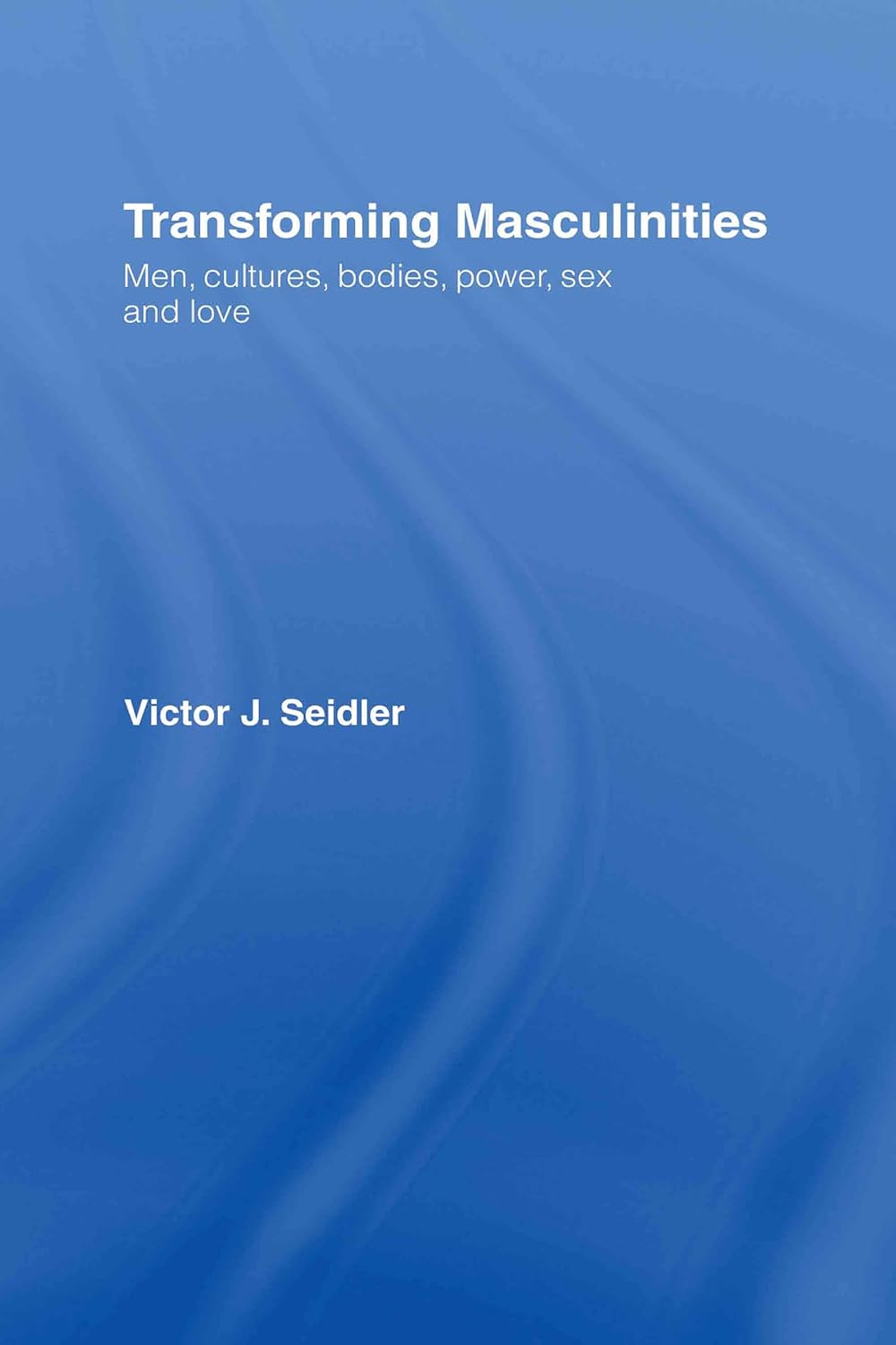 Transforming Masculinities: Men, Cultures, Bodies, Power, Sex and Love ...