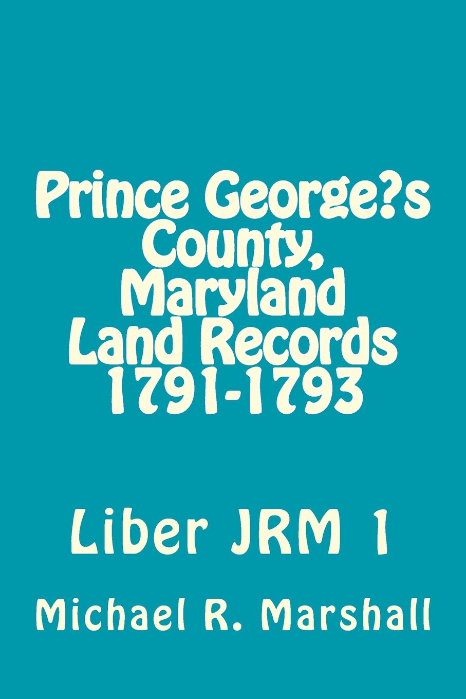 Prince George's County, Maryland Land Records 1791-1793: Liber JRM 1 ...