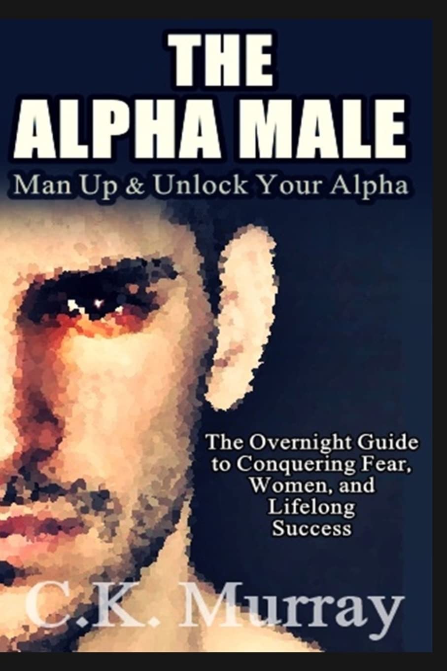 The Alpha Male: An Overnight Guide to Conquering Fear, Women, and ...