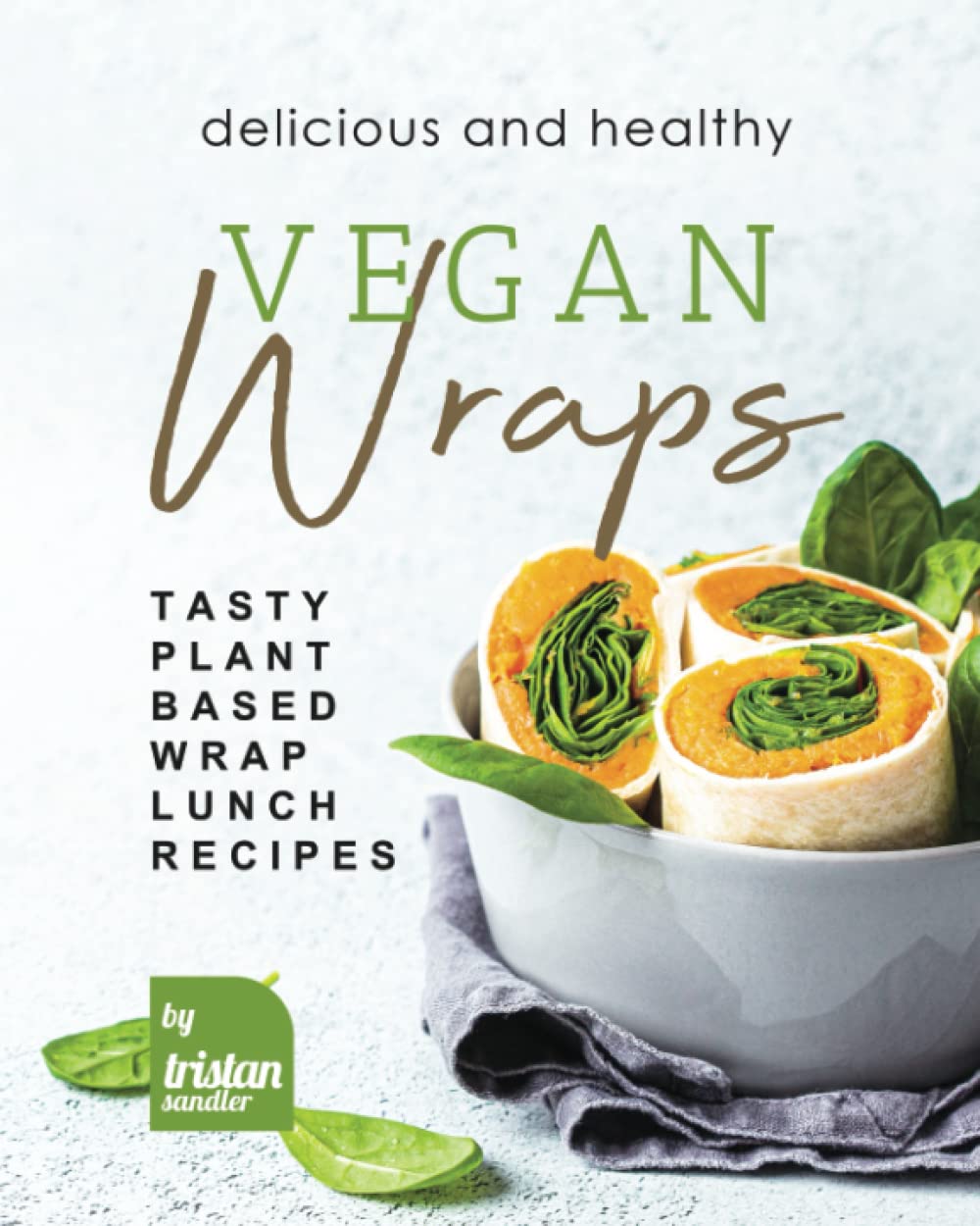 Delicious and Healthy Vegan Wraps: Tasty Plant-Based Wrap Lunch Recipes ...