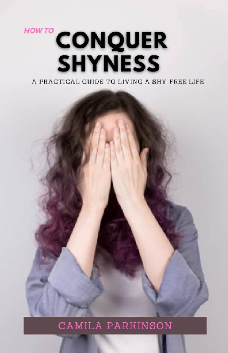 HOW TO CONQUER SHYNESS: A PRACTICAL GUIDE TO LIVING A SHY-FREE LIFE ...