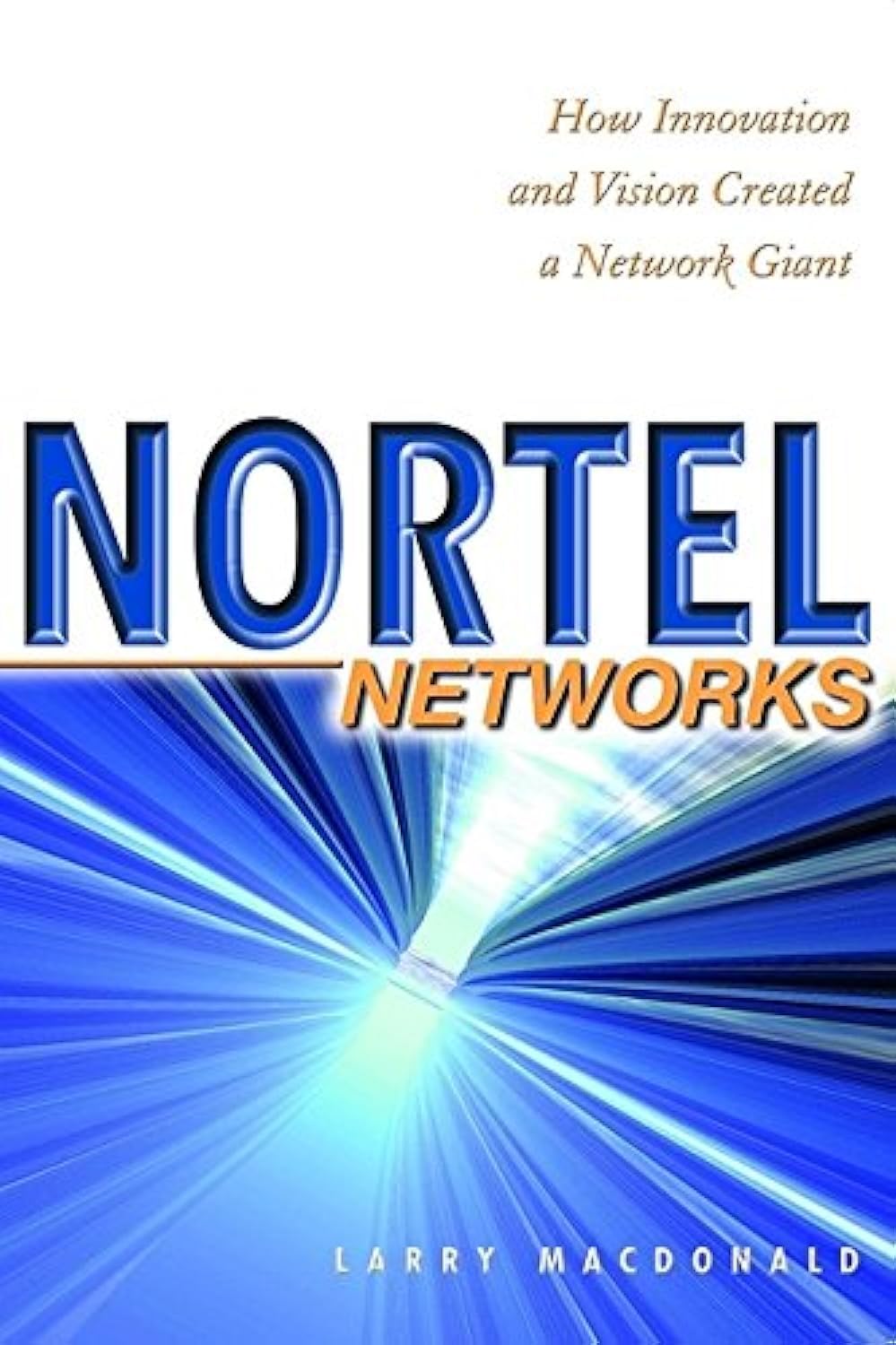 Nortel Networks: How Innovation and Vision Created a Network Giant ...