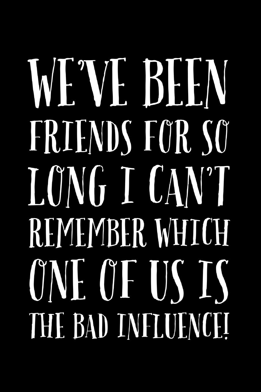 Bad Influence Friend Quotes We've Been Friends For So Long Sign