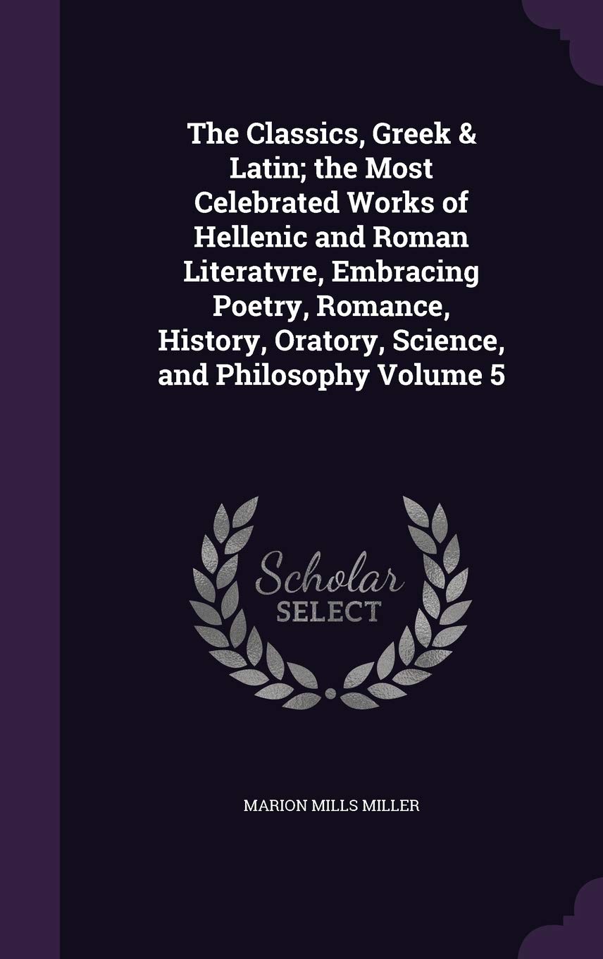 The Classics, Greek & Latin; the Most Celebrated Works of Hellenic and ...