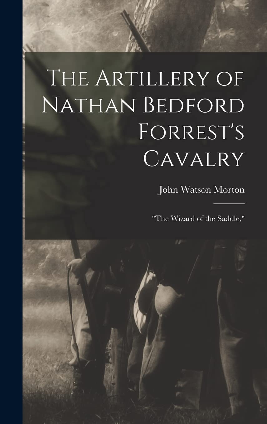 The Artillery of Nathan Bedford Forrest's Cavalry: "The Wizard of the ...