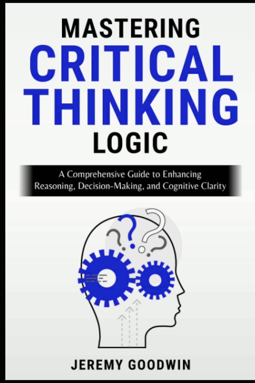 Mastering Critical Thinking Logic: A Comprehensive Guide to Enhancing Reasoning, Decision-Making ...