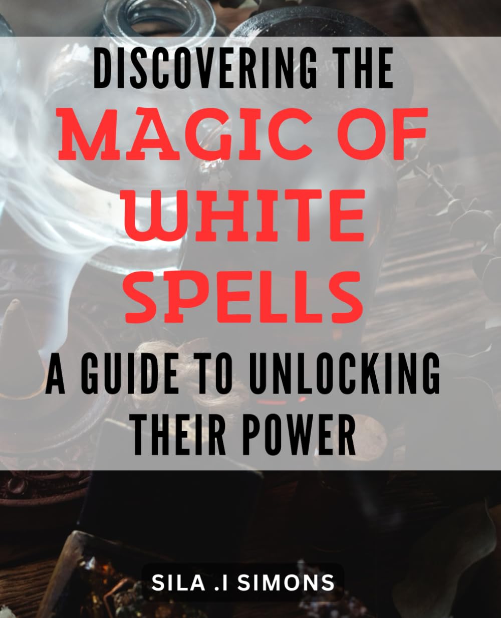 Discovering the Magic of White Spells: A Guide to Unlocking their Power: Harness the ...