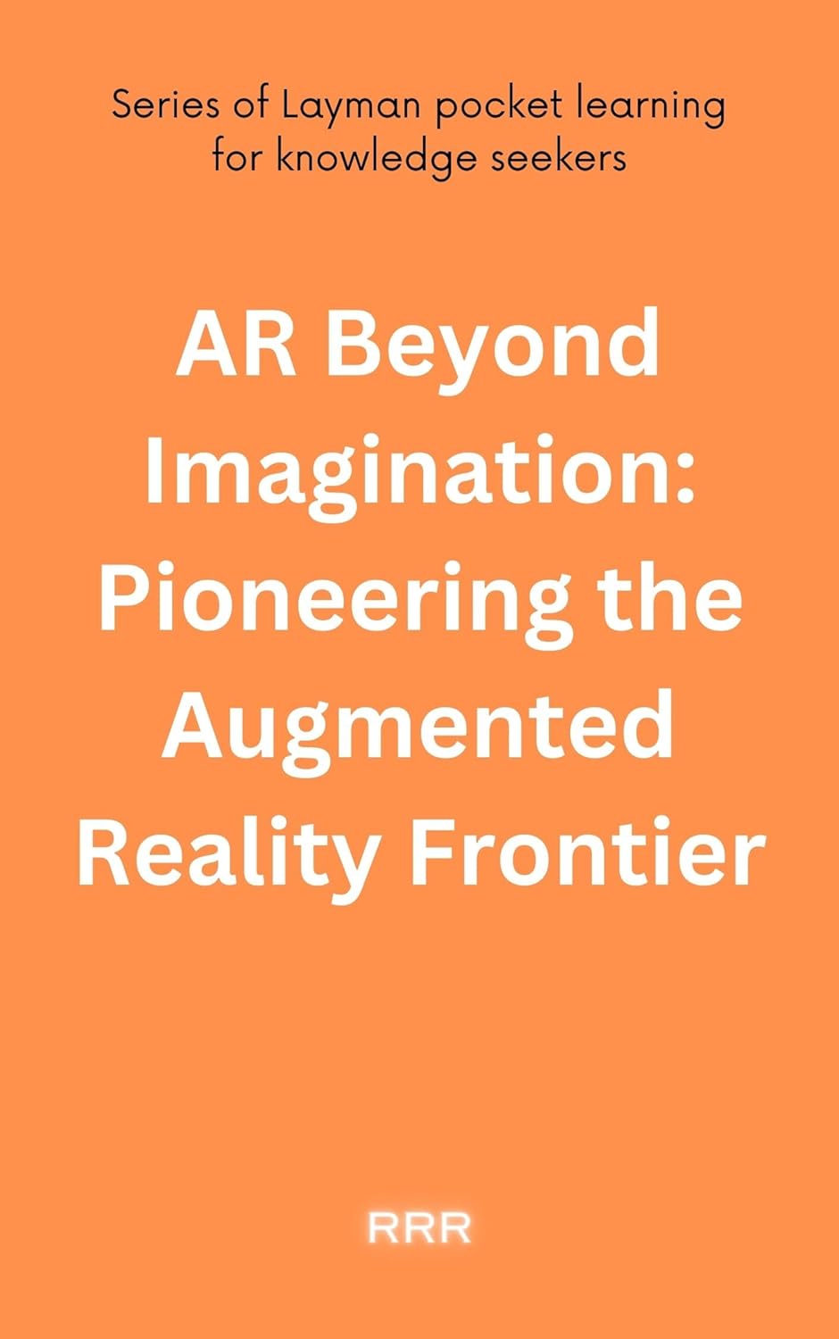 AR Beyond Imagination: Pioneering the Augmented Reality Frontier (Series of Layman pocket ...