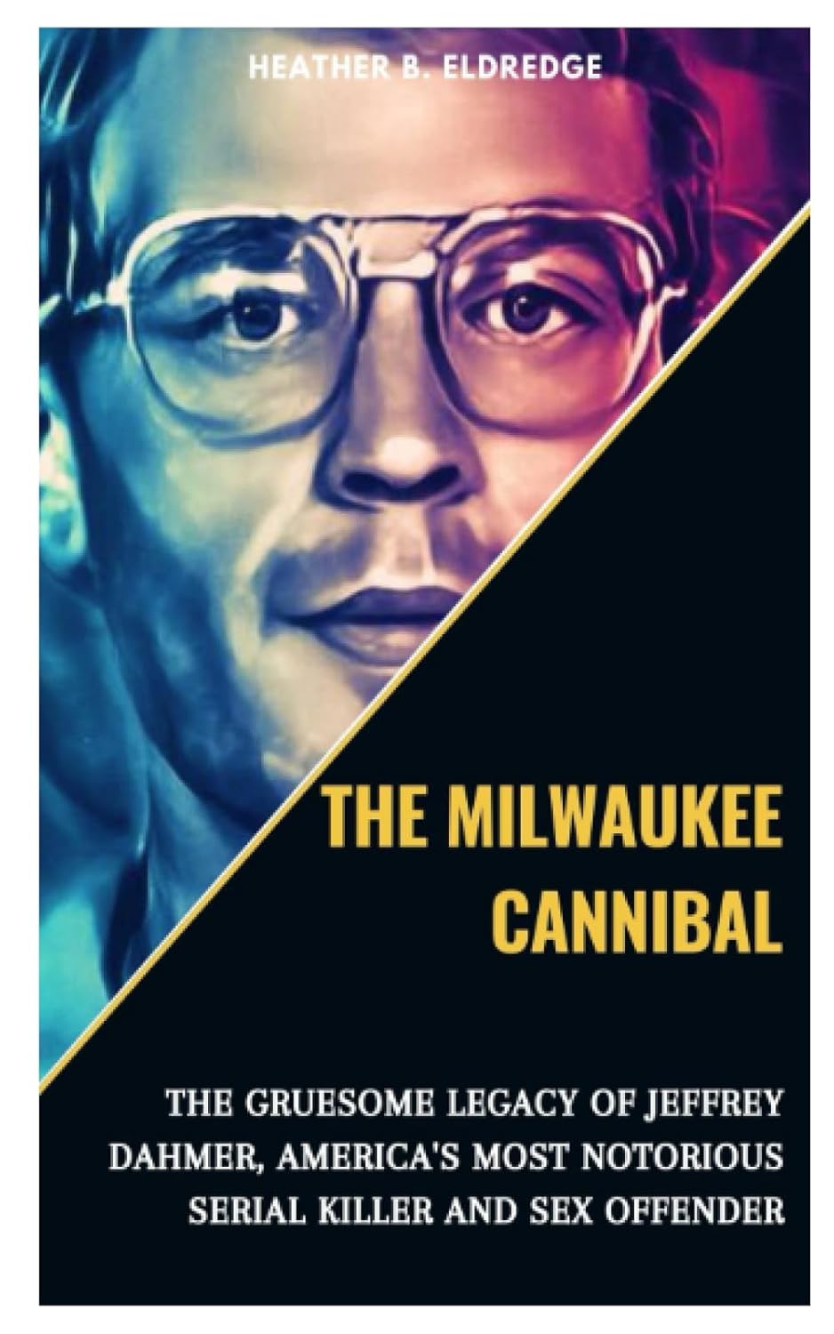 THE MILWAUKEE CANNIBAL: The Gruesome Legacy of Jeffrey Dahmer, America ...