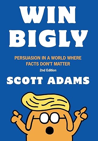 Win Bigly: Persuasion in a World Where Facts Don't Matter: Adams, Scott ...