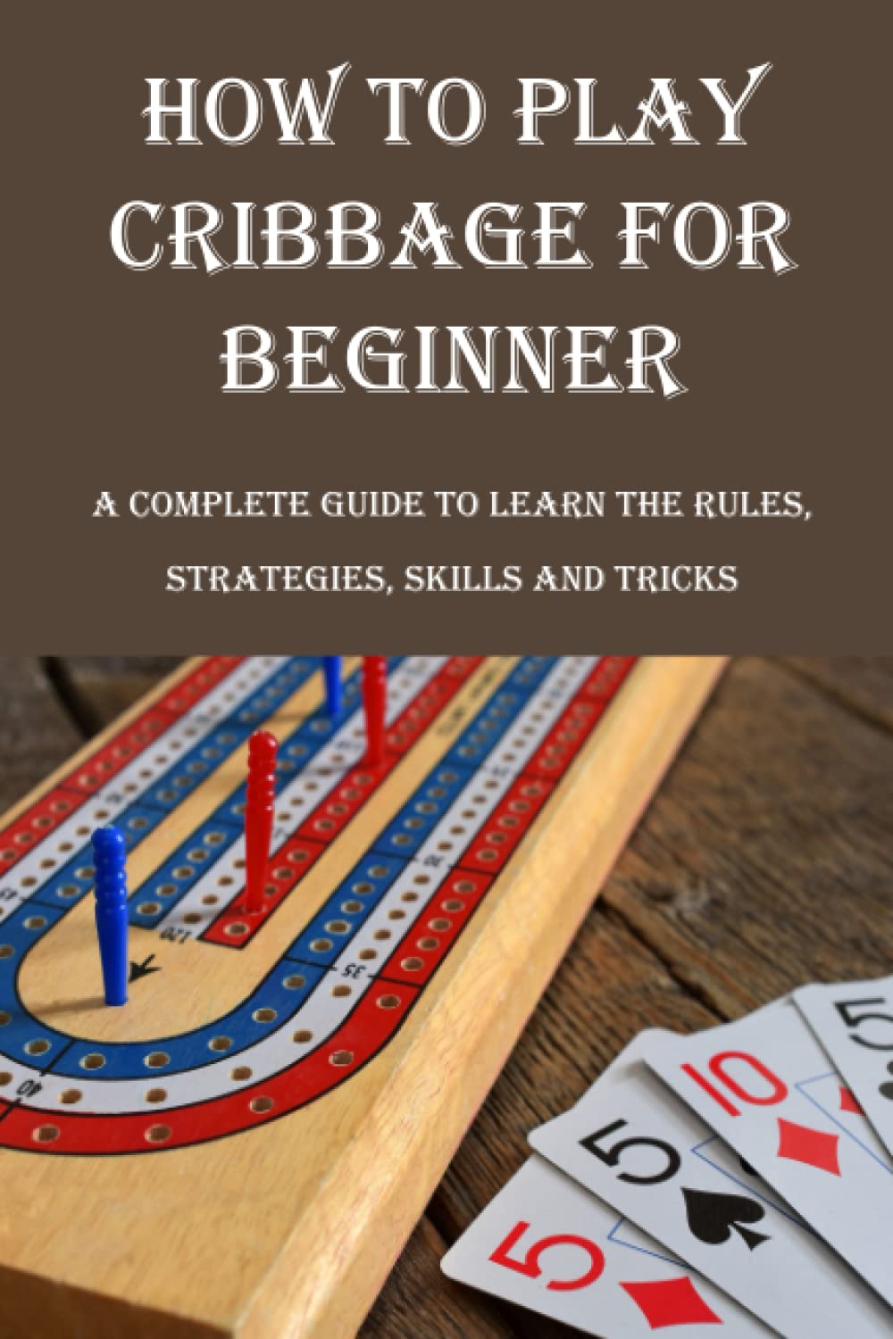 Buy How To Play Cribbage For Beginner: A Complete Guide To Learn the Rules, Strategies, Skills ...