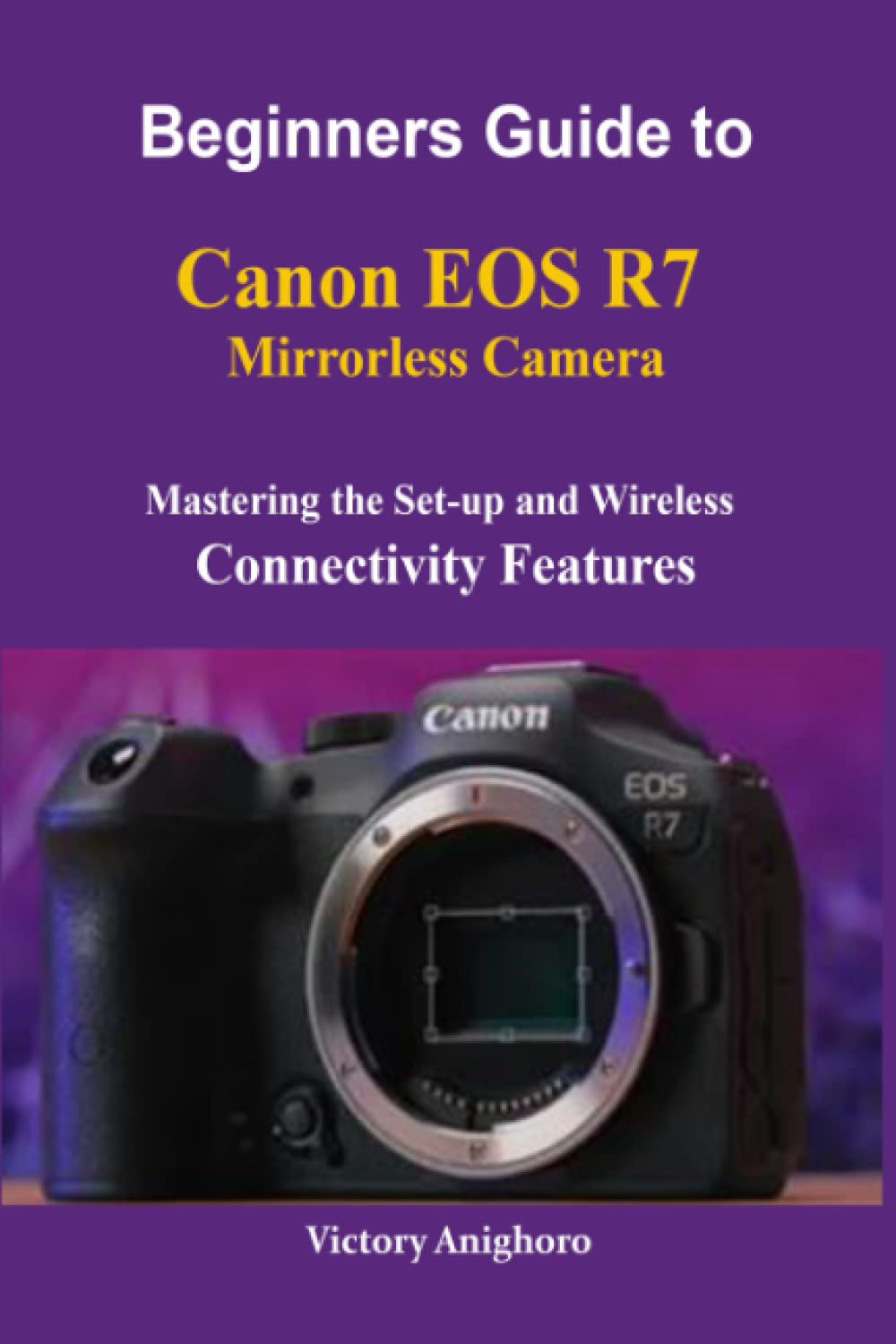 Beginners Guide to Canon EOS R7 Mirrorless Camera: Mastering the Set-up and Wireless ...