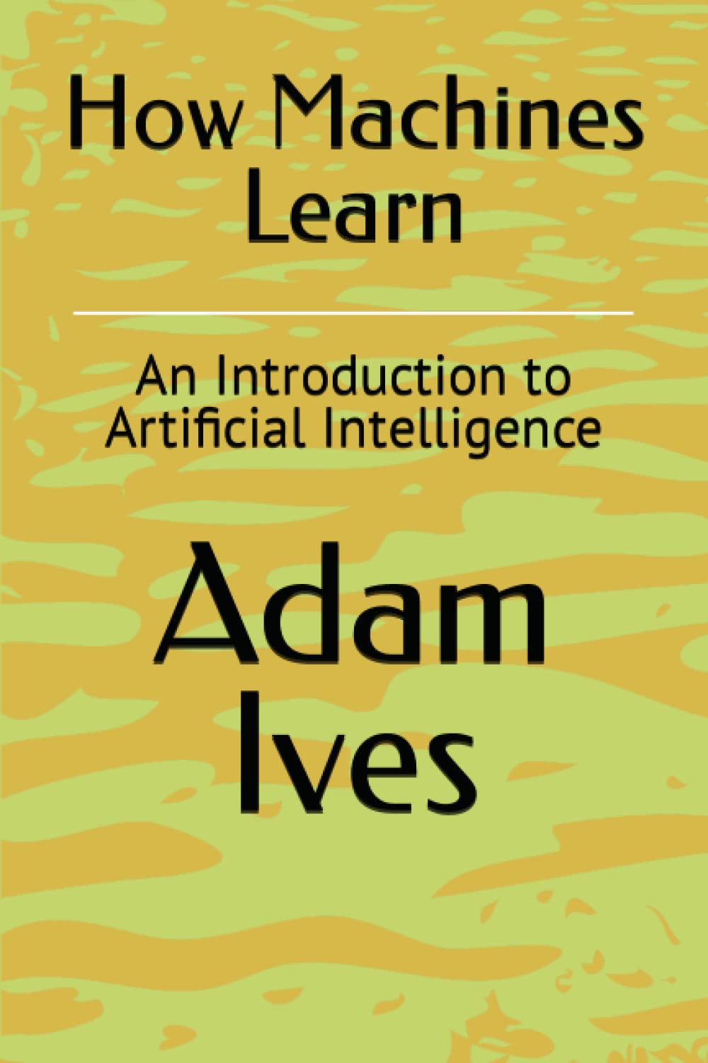How Machines Learn: An Introduction to Artificial Intelligence: Ives ...