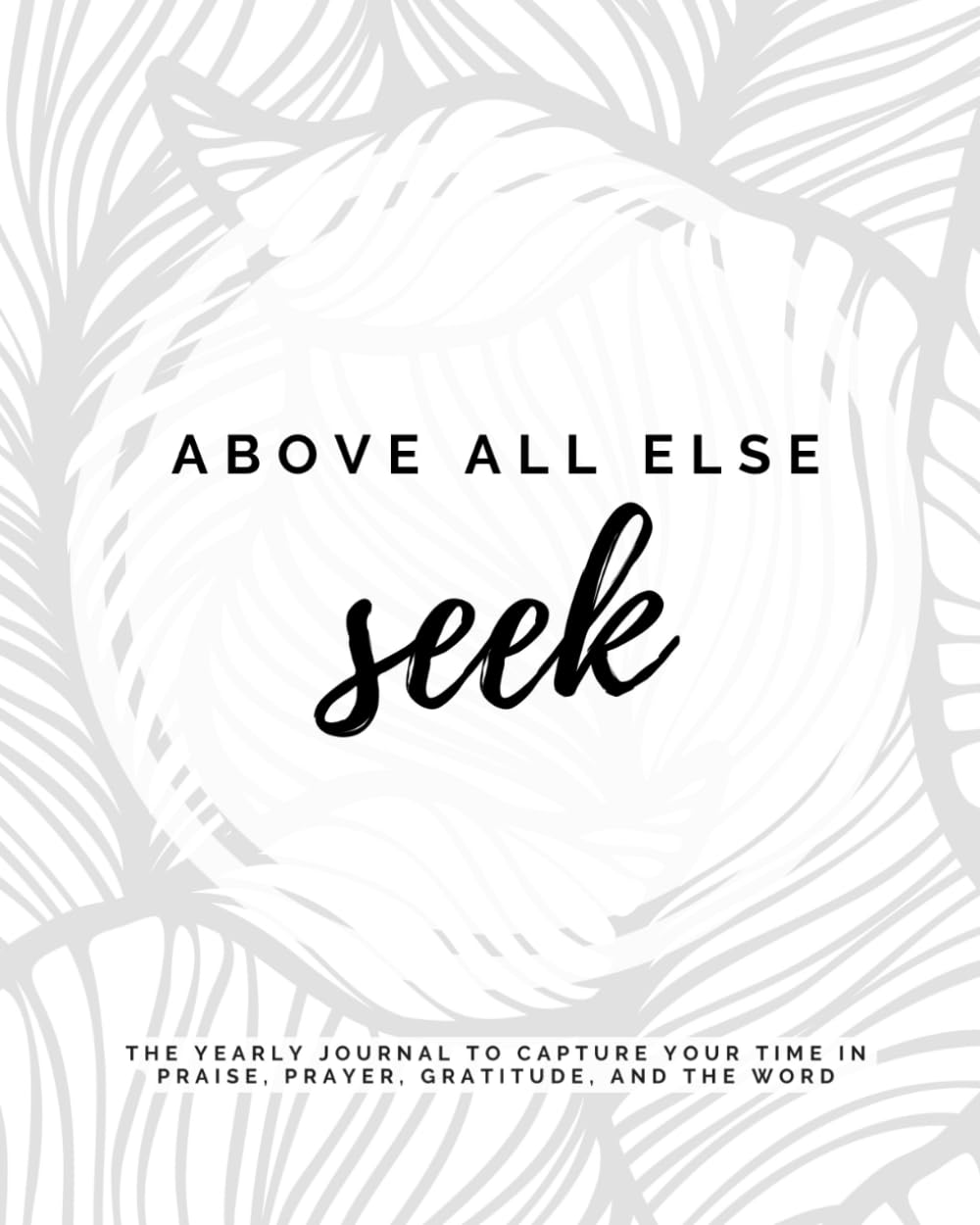 Above All Else Seek: The yearly journal to capture your time in praise ...