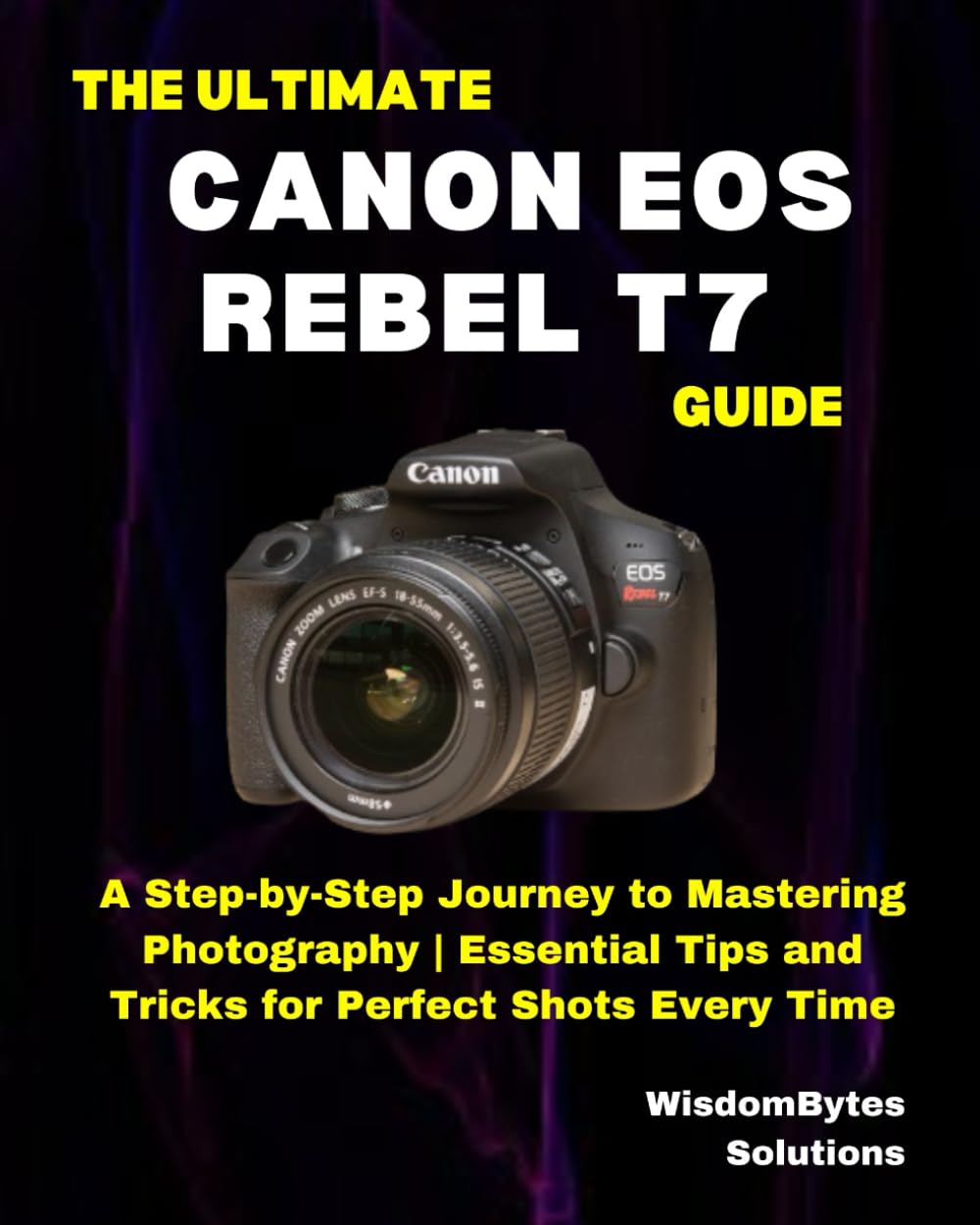 THE ULTIMATE CANON EOS REBEL T7 GUIDE: A Step-by-Step Journey to ...