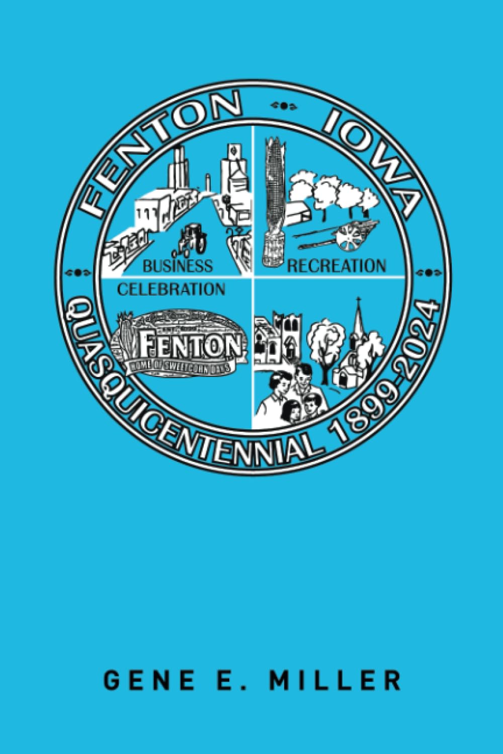 Fenton, Iowa Quasquicentennial: 125 Years (1899 – 2024): Miller, Gene E ...