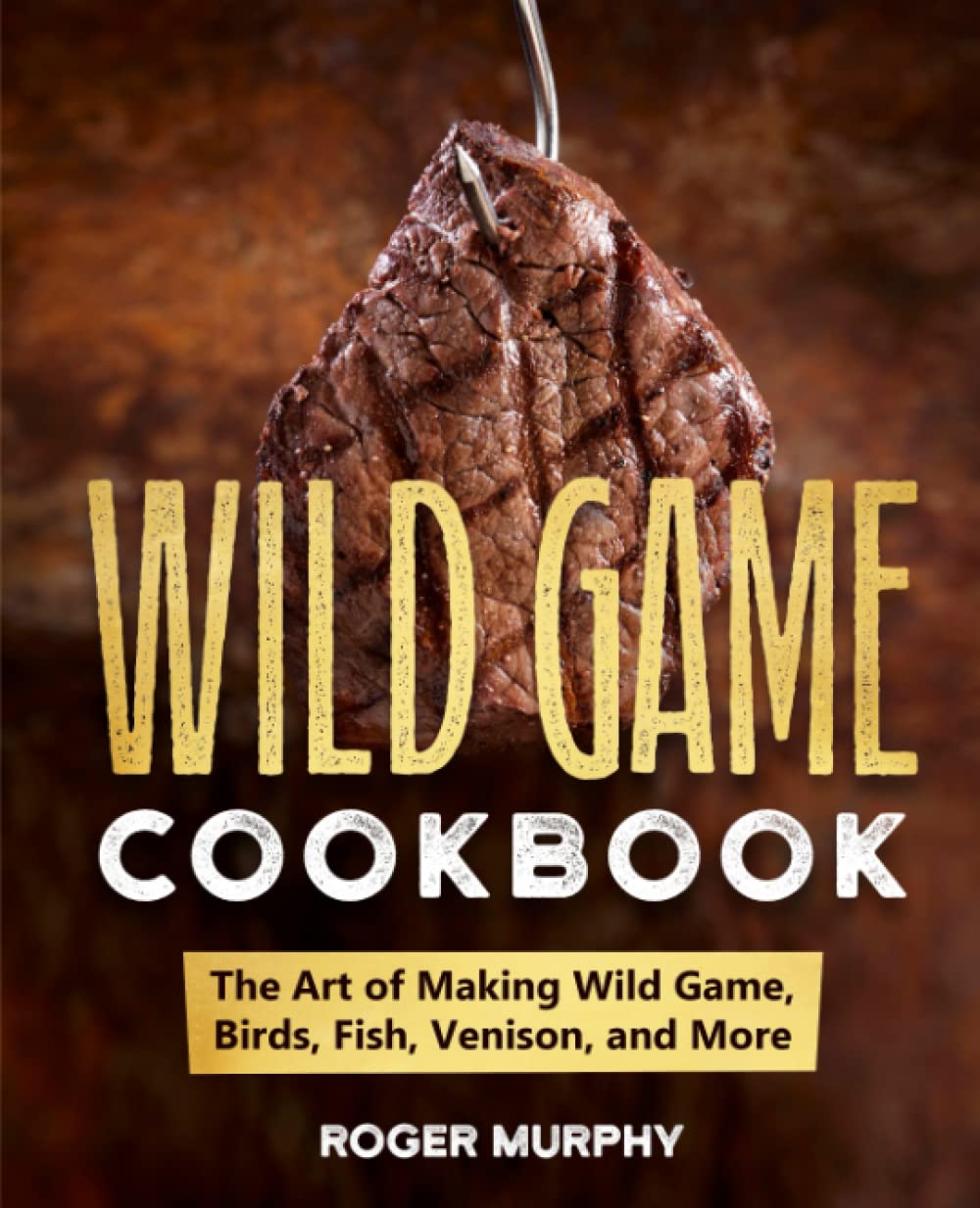 The Wild Game Cookbook: The Art of Making Wild Game, Birds, Fish ...