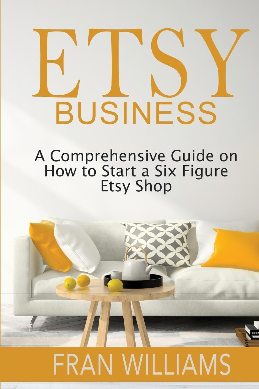 Etsy Business: A Comprehensive Guide on How to Start a Six Figure Etsy Shop: Williams, Fran ...