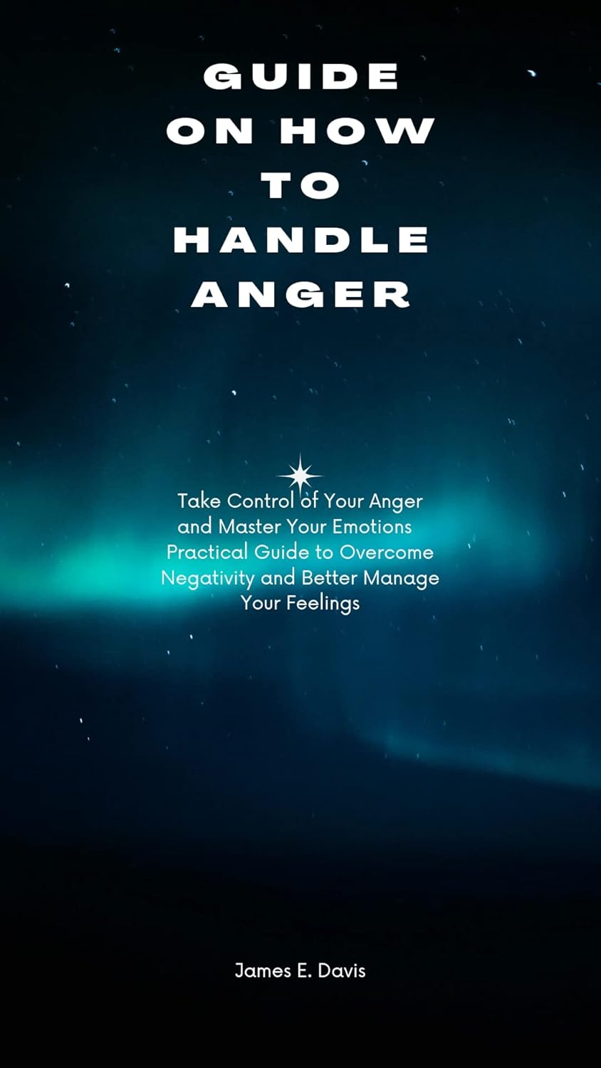 GUIDE ON HOW TO HANDLE ANGER: Take Control of Your Anger and Master ...